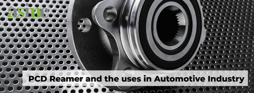 PCD Reamer and Its Uses in the Automotive Industry - Asime
