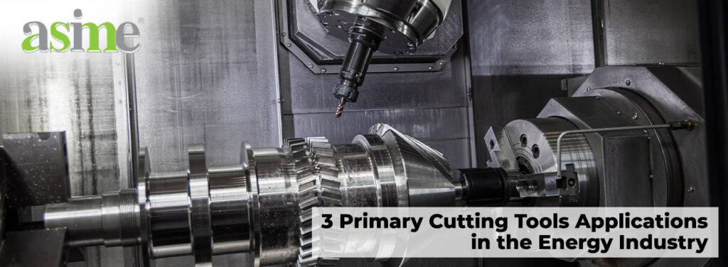 3 Primary Cutting Tools Applications in the Energy Industry - Asime